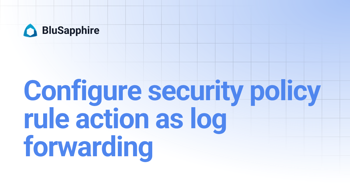 Configure security policy rule action as log forwarding | BluSapphire